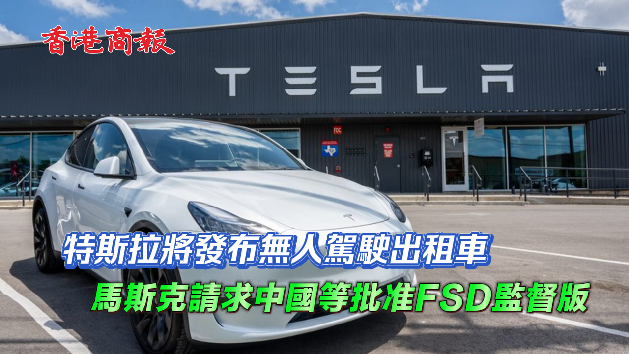 有片丨特斯拉將發布無人駕駛出租車 馬斯克請求中國等批准FSD監督版 - 香港商報